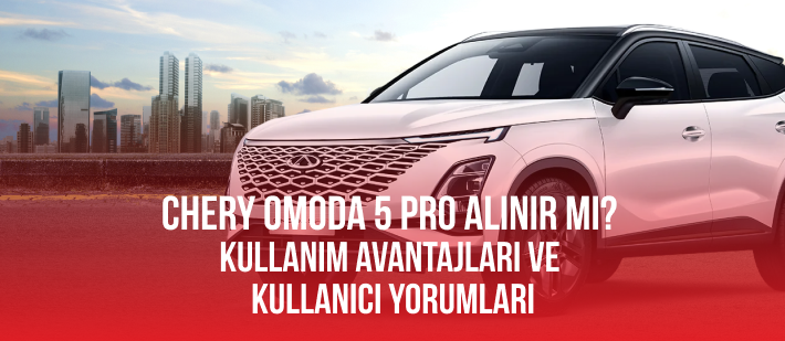 Chery Omoda 5 Pro Alınır Mı? Kullanım Avantajları ve Kullanıcı Yorumları
